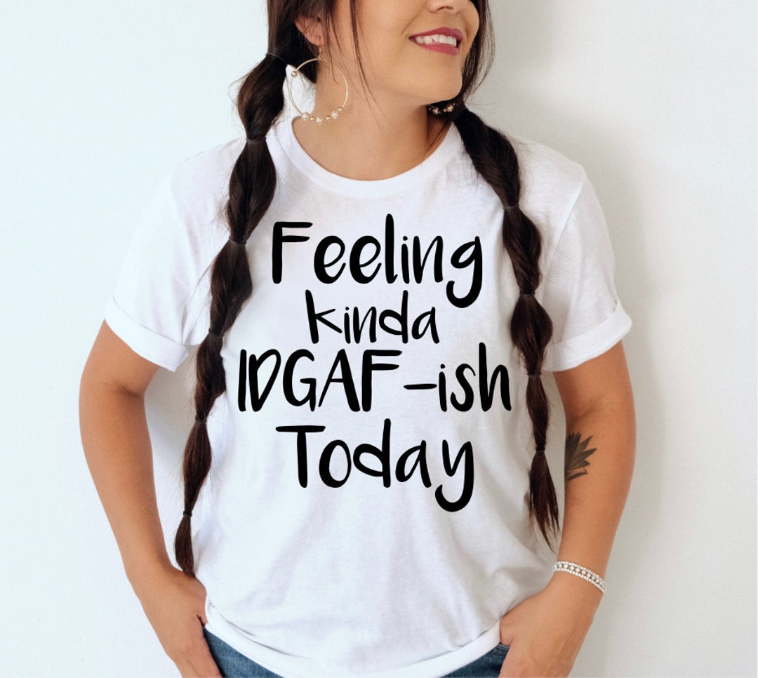 Feeling Kinda Idgaf-ish Today, IDGAF, Eff It, Attitude, Adult Shirts ...