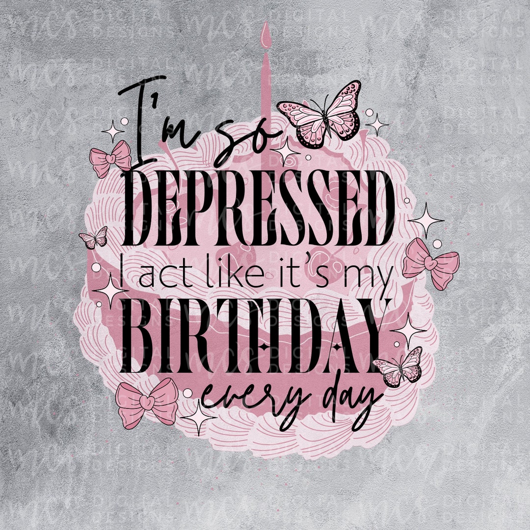DIGITAL DOWNLOAD; I'm so Depressed I Act Like It's My Birthday Every ...