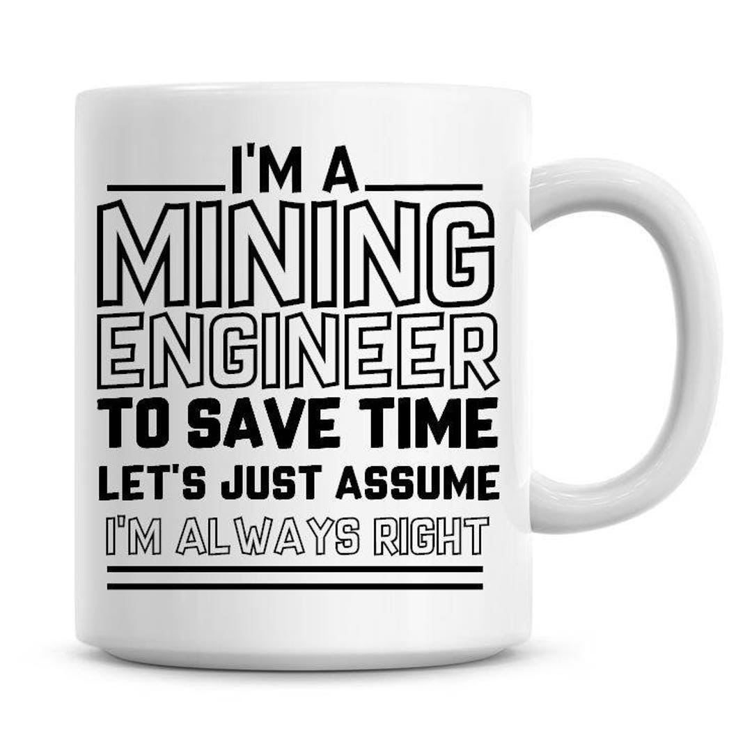 I'm A Mining Engineer to Save Time Lets Just Assume I'm Always Right ...