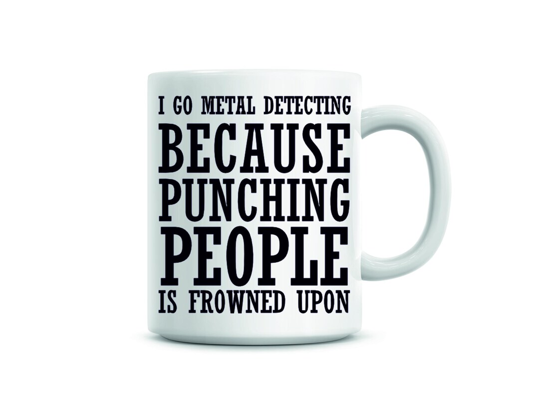 I Go Metal Detecting Because Punching People is Frowned Upon Funny 11oz ...