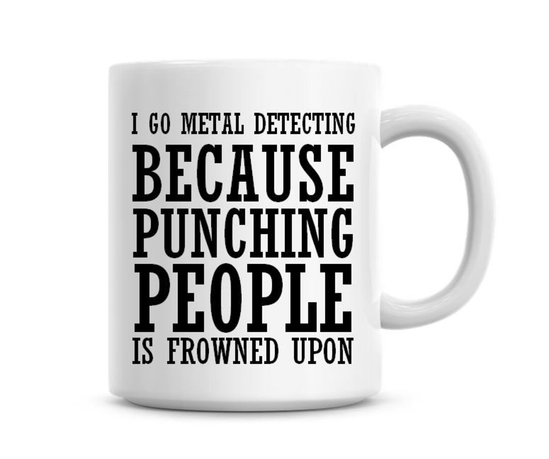 I Go Metal Detecting Because Punching People is Frowned Upon Funny 11oz ...