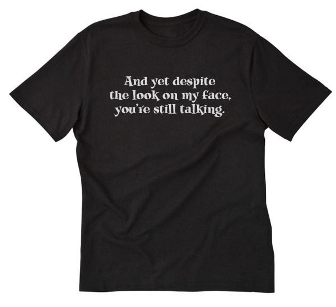 And Yet Despite The Look On My Face Youre Still Talking T Shirt Funny