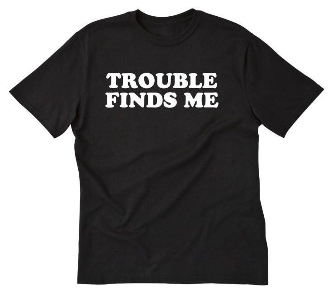 Trouble Finds Me T-shirt, Trouble Maker Shirt, Funny Party Shirt ...