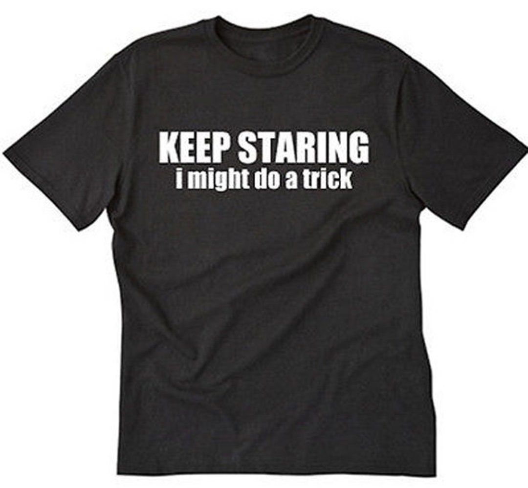 Keep Staring I Might Do A Trick T-shirt Funny Hilarious Tee Shirt - Etsy