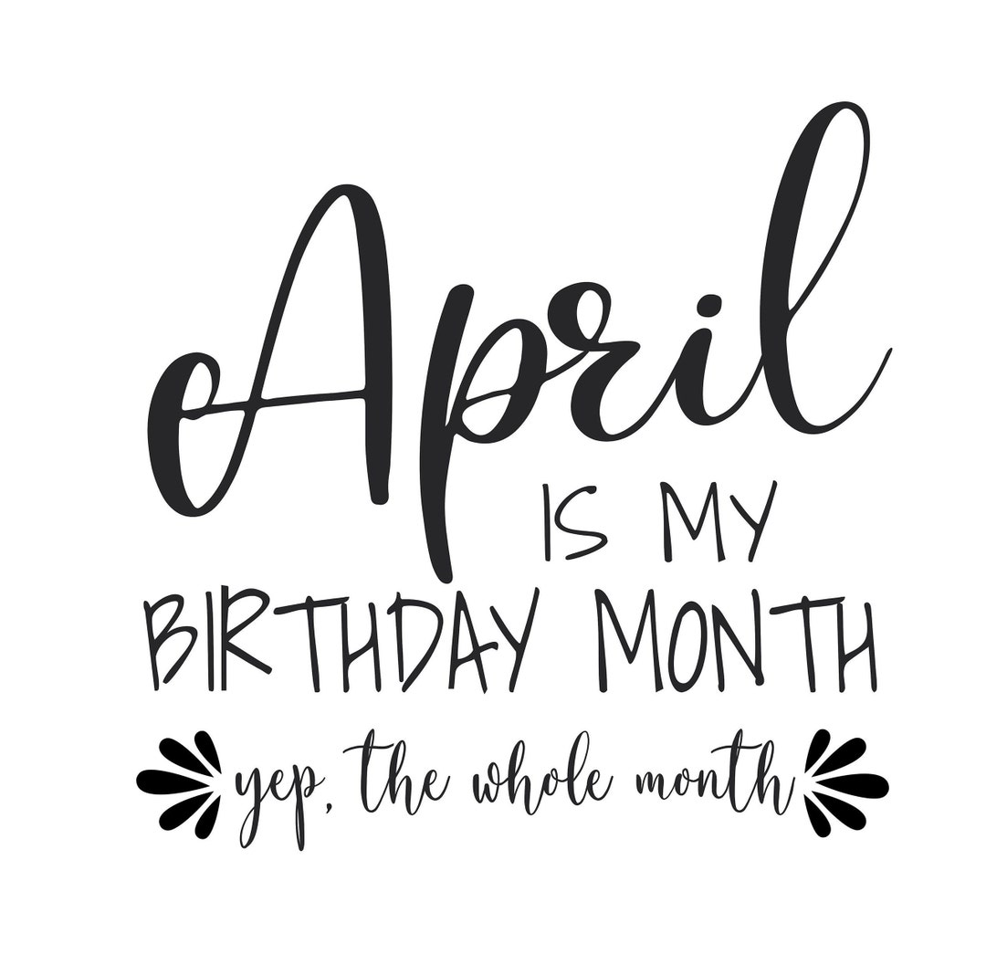 April Birthday Svg, April is My Birthday Month Yep the Whole Month ...