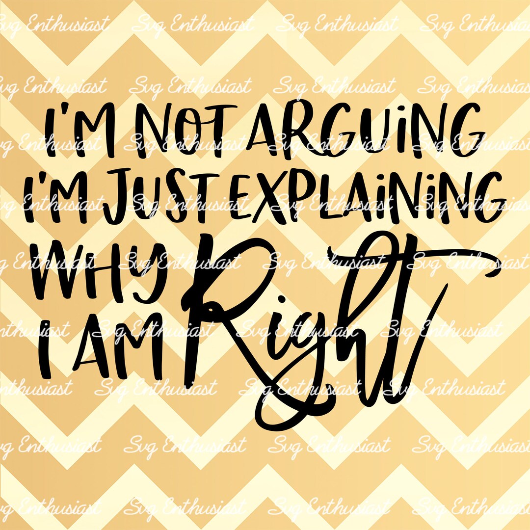 I'm Not Arguing I'm Just Explaining Why I Am Right SVG, Sarcastic SVG ...