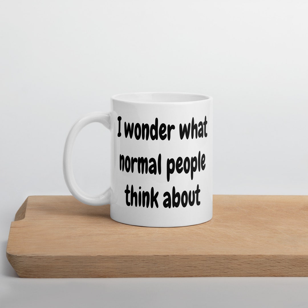 Funny Normal People Mug. I Wonder What Normal People Think About ...