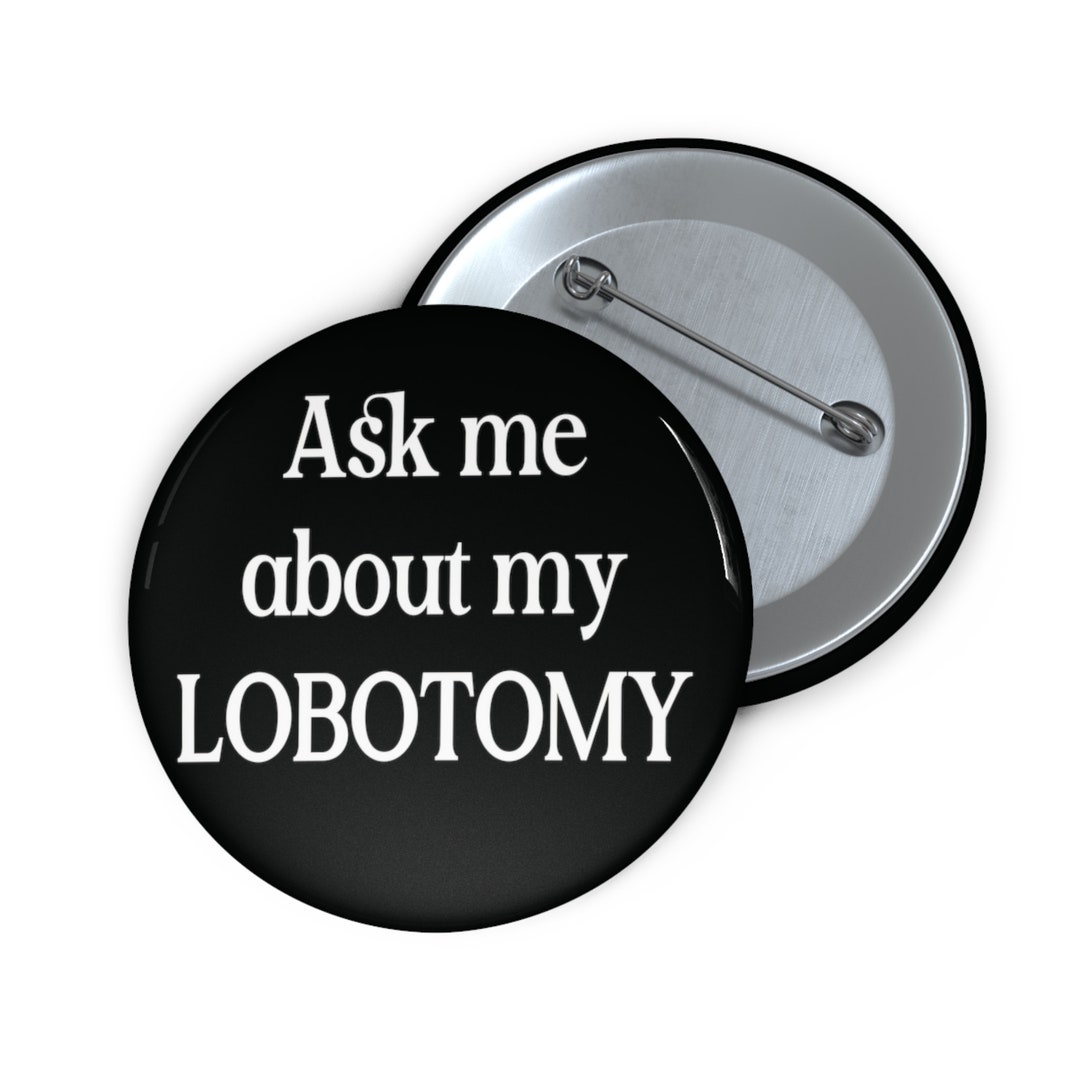 Lobotomy Button. Ask Me About My Lobotomy Pinback Button. Funny ...