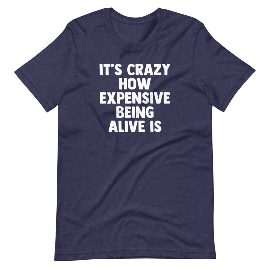 It's Crazy How Expensive Being Alive is T-shirt Funny Saying Sarcastic ...