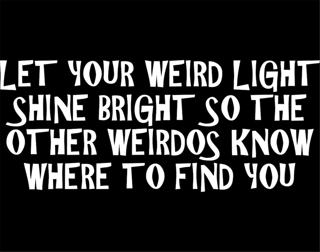Let Your Weird Light Shine Bright so the Other Weirdos Know Where to ...