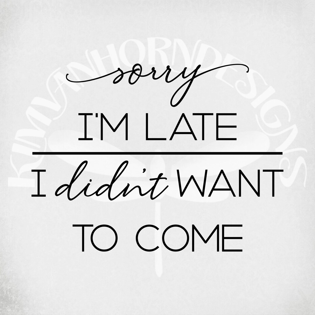 Sorry I'm Late I Didn't Want to Come Svg and Dxf Cut Files, Printable ...
