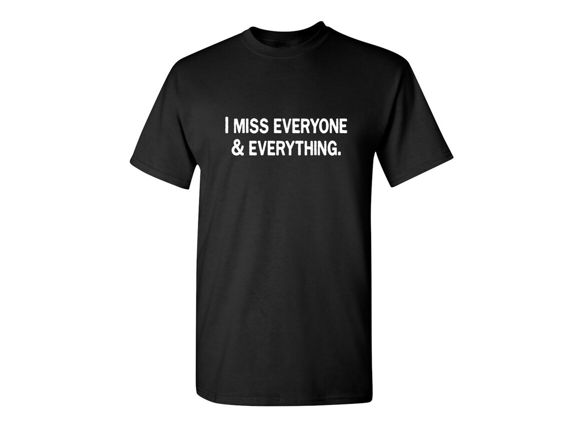 I Miss Everyone and Everything Sarcastic Humor Graphic Novelty Funny T ...