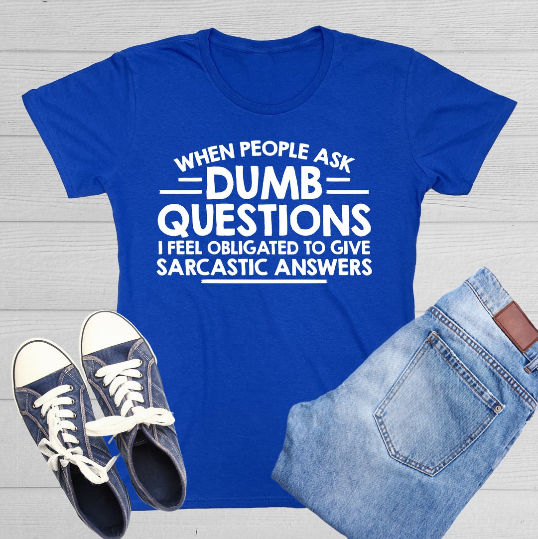 When People Ask Dumb Questions I Feel Obligated To Give Sarcastic