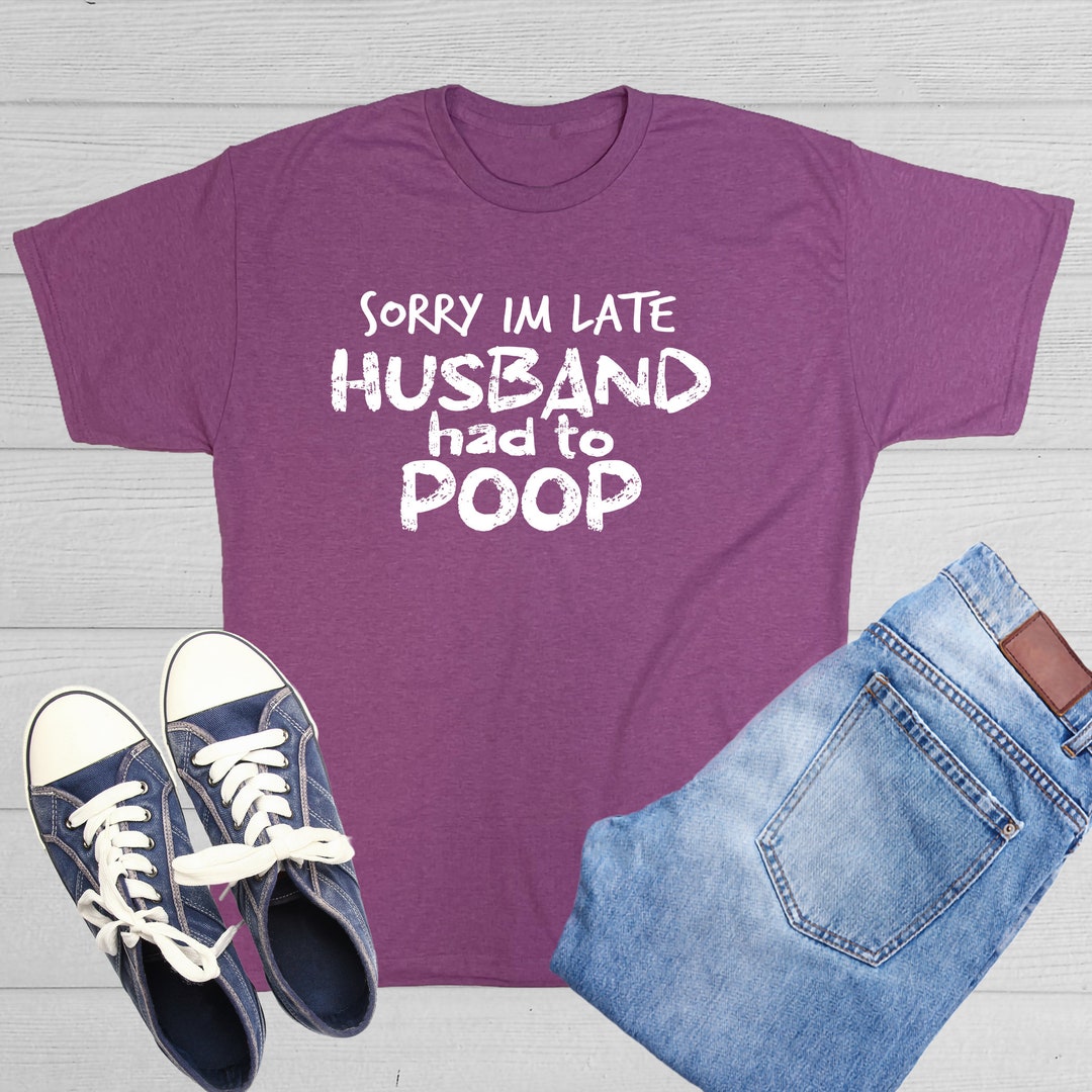 Sorry I'm Late Husband Had to Poop T-shirt Funny Husband Tees Wife Life ...