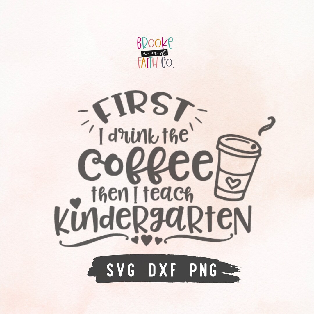 Kindergarten Teacher SVG | First I Drink the Coffee Then I Teach ...