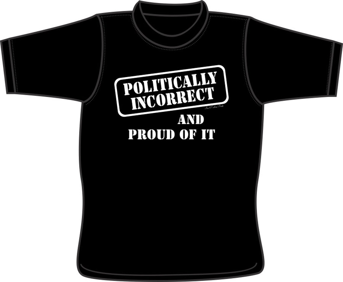Politically Incorrect and Proud of It... T-shirt - Etsy