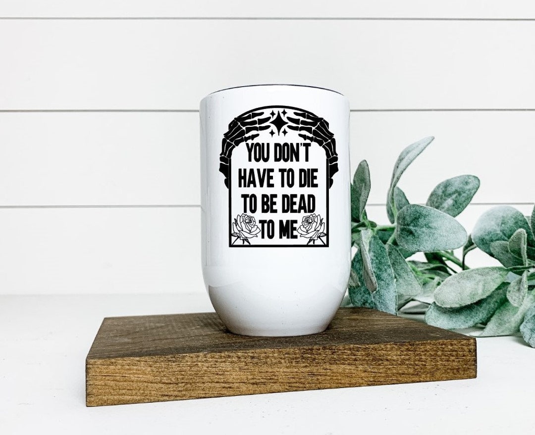 You Don't Have to Die to Be Dead to Me, Wine Glass, Halloween ...