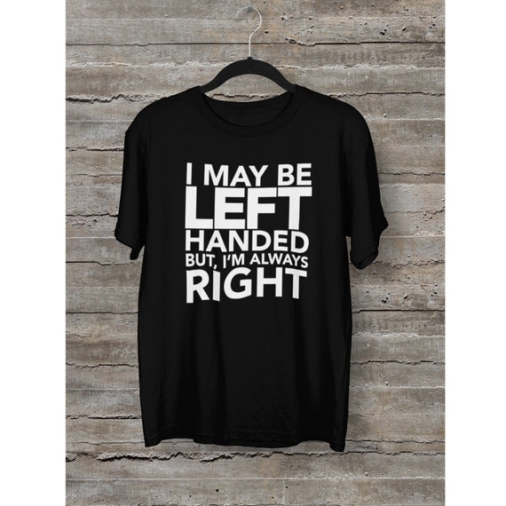 I May Be Left Handed But I'm Always Right T-Shirt. Funny | Etsy