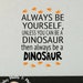 Always Be Yourself Unless You Can Be a Dinosaur, Then Always Be a ...