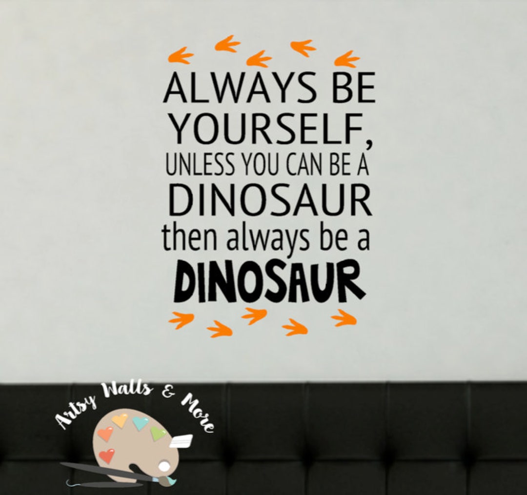 Always Be Yourself Unless You Can Be a Dinosaur, Then Always Be a ...