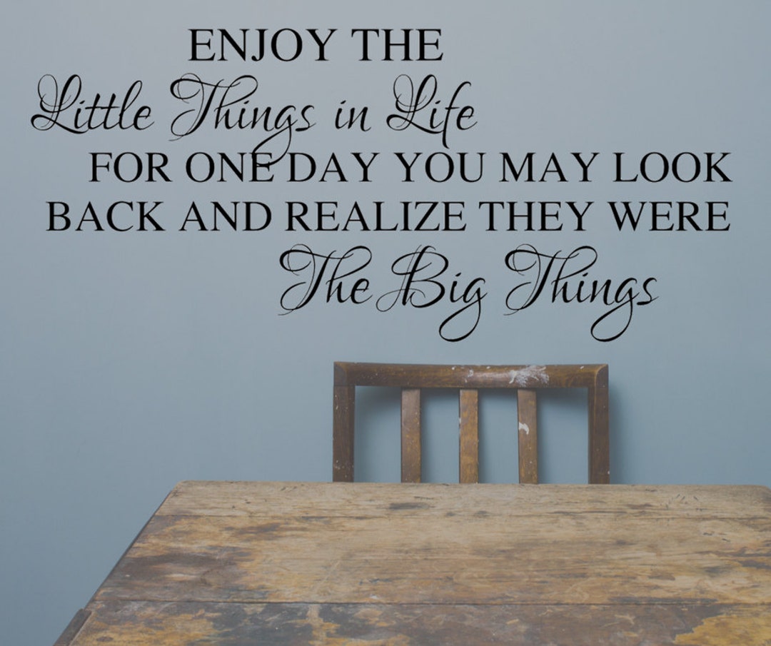 Enjoy the Little Things in Life for One Day You May Look Back and ...