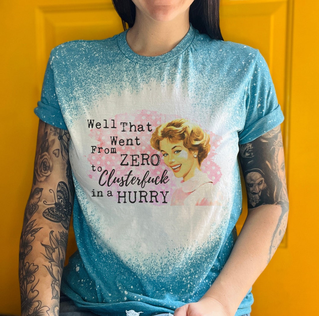 Zero to Clusterf*ck in a Hurry Shirt Tee, Funny Housewives Bleached Tee ...