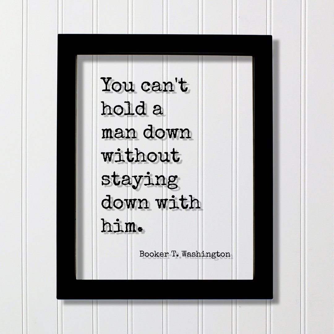 Booker T. Washington Quote - You Can't Hold a Man Down Without Staying ...