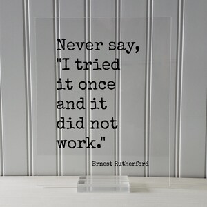 Ernest Rutherford Quote - Never Say, "i Tried It Once and It Did Not ...