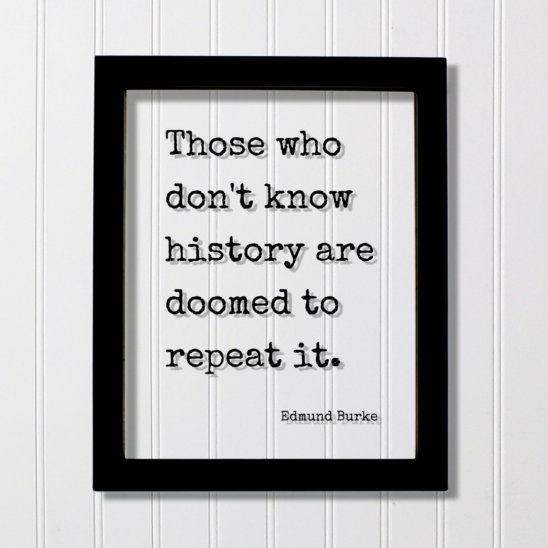 Edmund Burke Quote - Those Who Don't Know History Are Doomed to Repeat ...