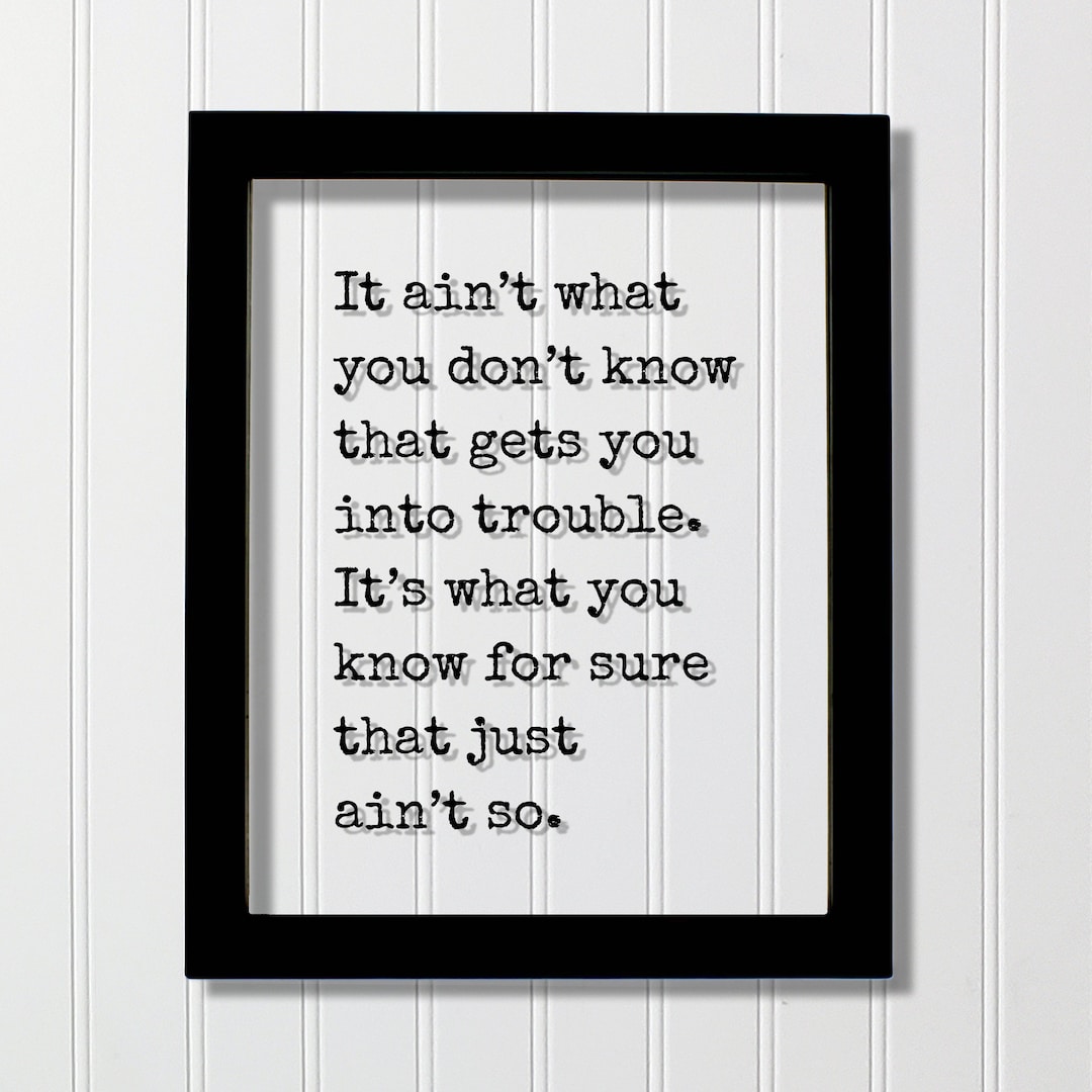 It Ain’t What You Don’t Know That Gets You Into Trouble It’s What You ...