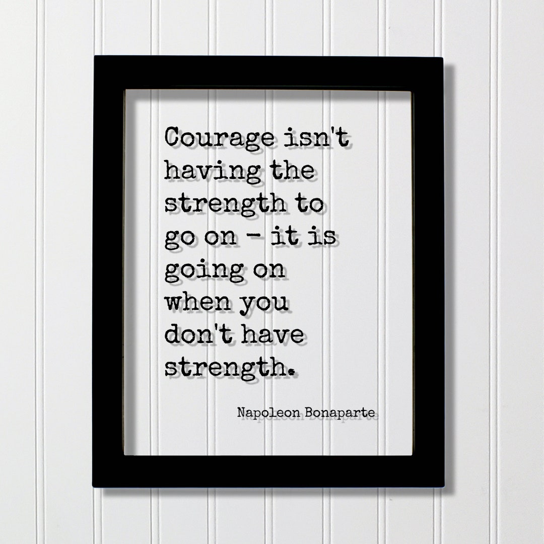 Napoleon Bonaparte Quote - Courage Isn't Having the Strength to Go on ...