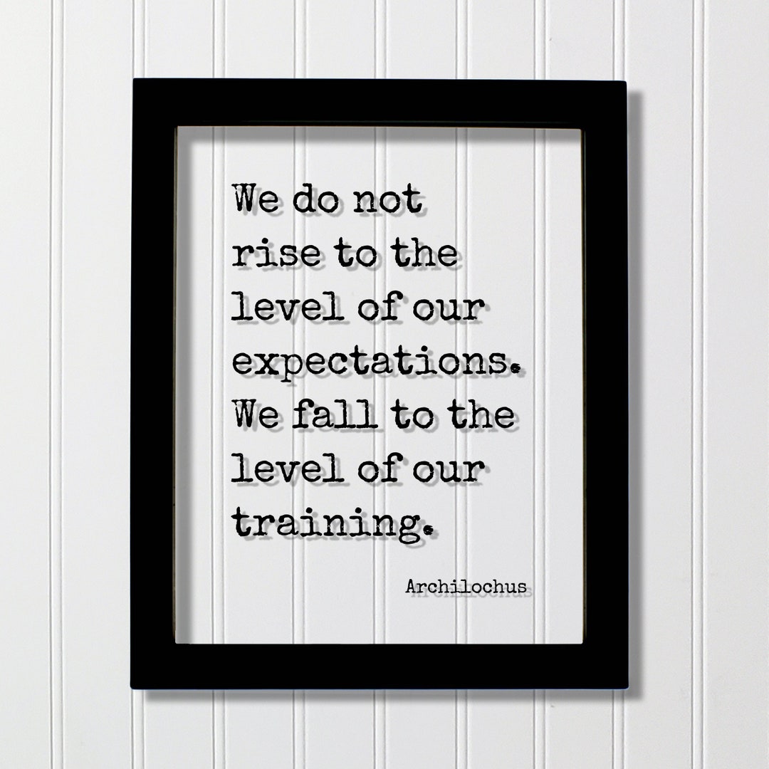 We Do Not Rise to the Level of Our Expectations We Fall to the Level of ...