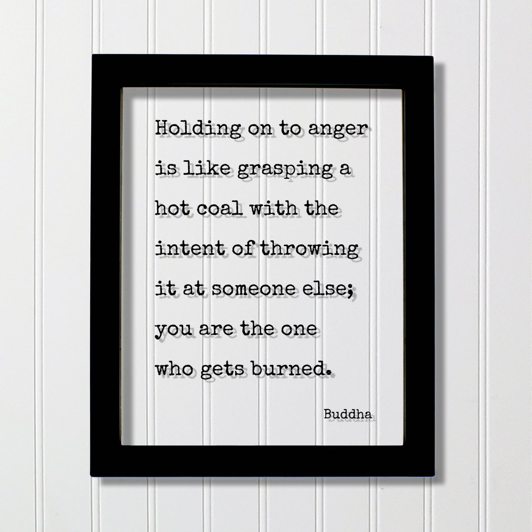 Buddha Quote - Holding on to Anger is Like Grasping a Hot Coal With the Intent of Throwing It at ...