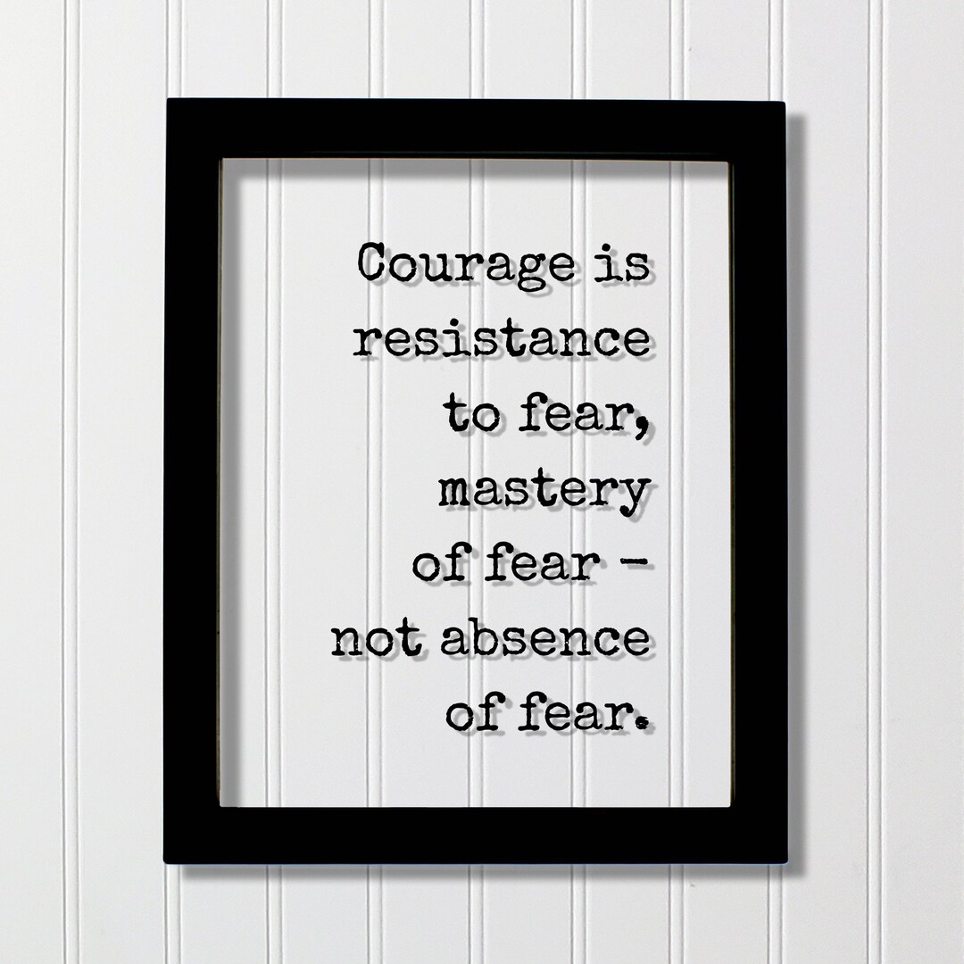 Courage is Resistance to Fear Mastery of Fear Not Absence of Fear ...
