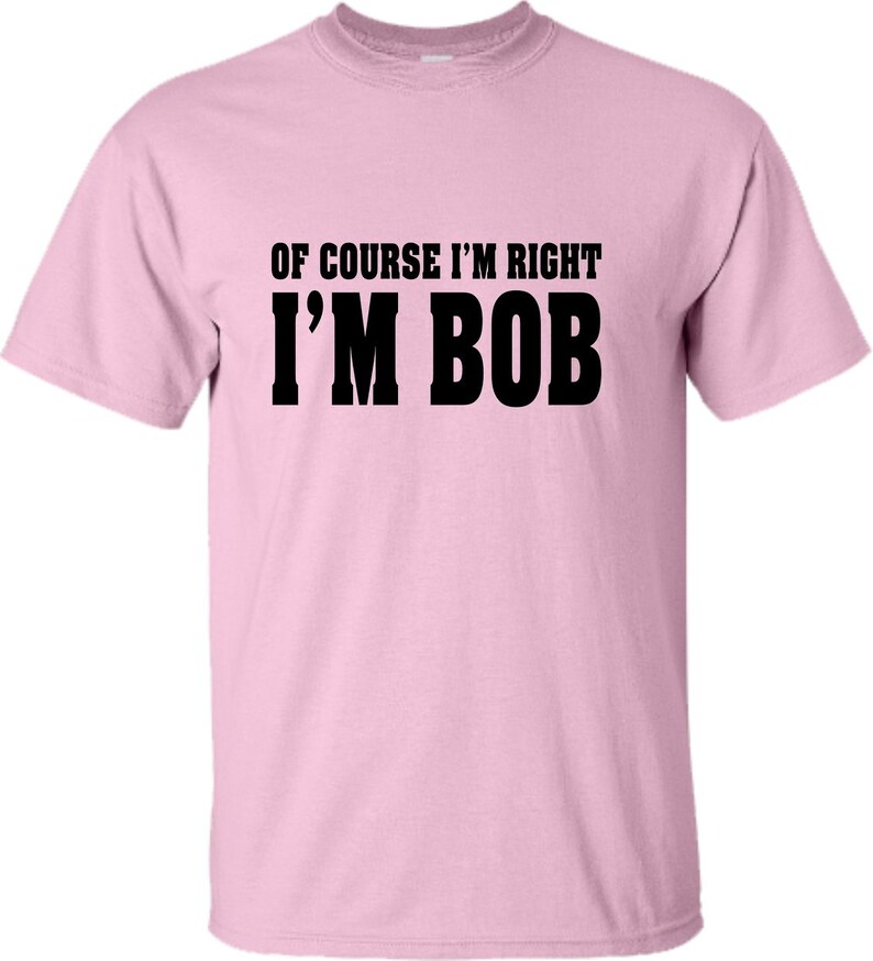 Adult of Course I'm Right, I'm Bob T-shirt - Etsy