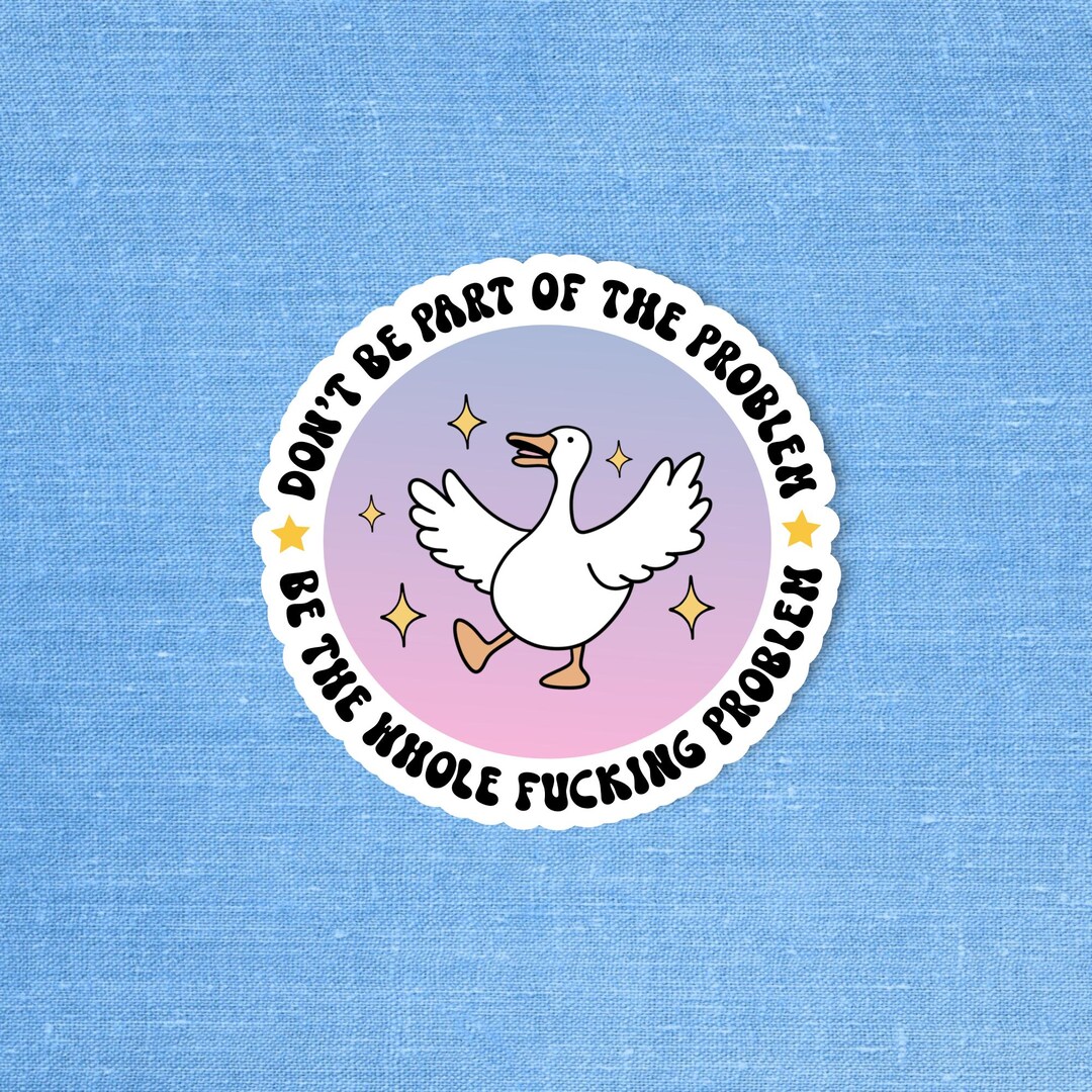 Dont Be Part of the Problem Be the Whole Problem, Funny Goose Sticker ...
