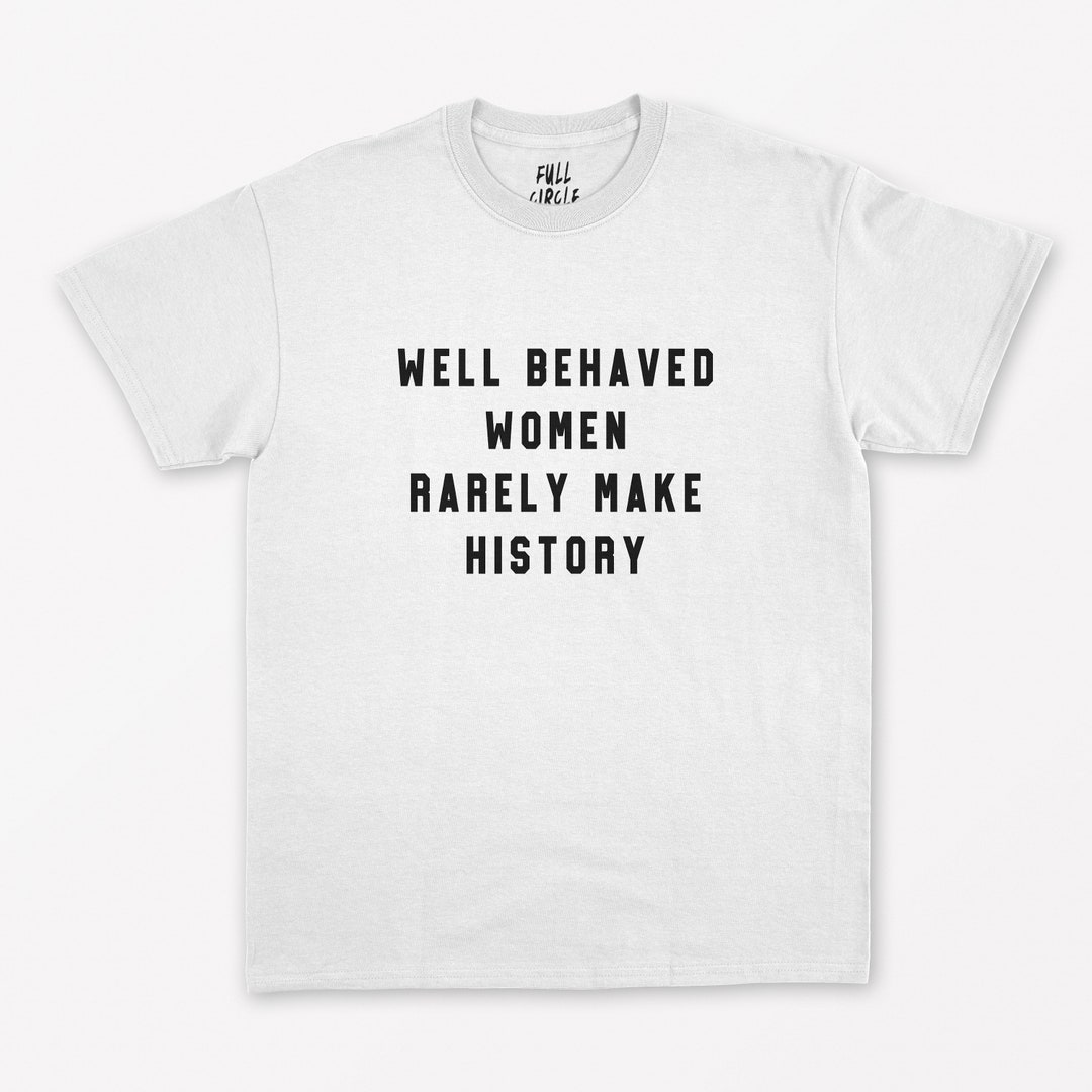 Well Behaved Women Rarely Make History T Shirt Feminism Etsy