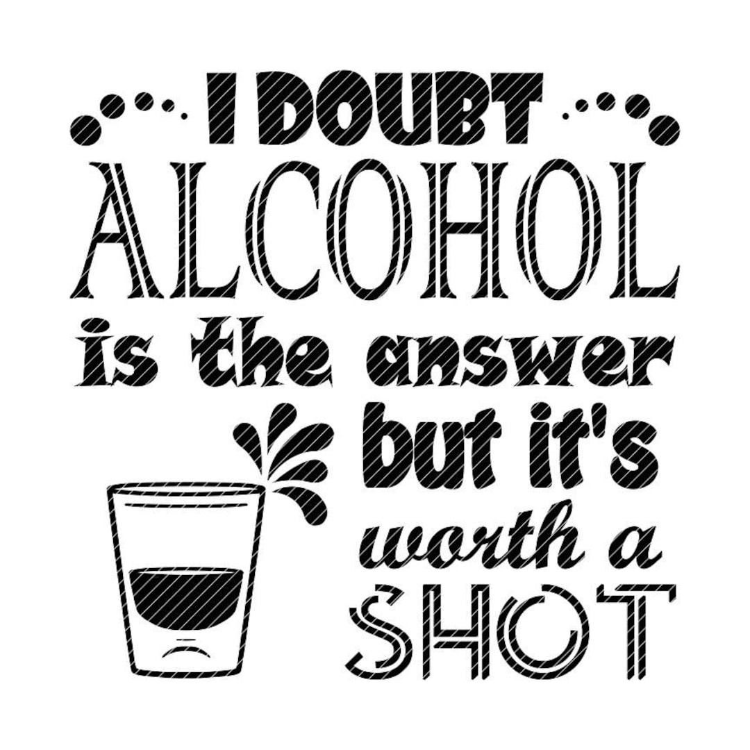 I Doubt Alcohol is the Answer but It's Worth a Shot, Svg Jpg Png ...