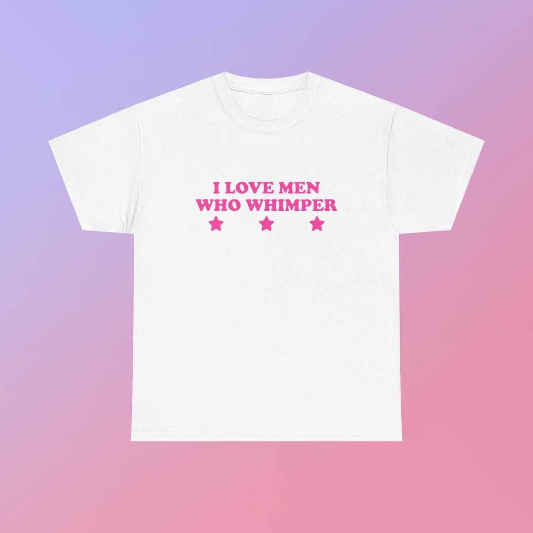 I Love Men Who Whimper Unisex Heavy Cotton Tee Y2K Chaotic Unhinged ...