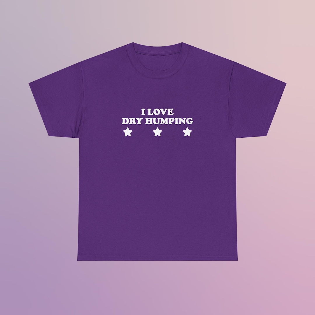 I Love Dry Humping Unisex Heavy Cotton Tee Y2K Shirt Cute Top Sassy Edgy Sarcastic Funny Viral ...