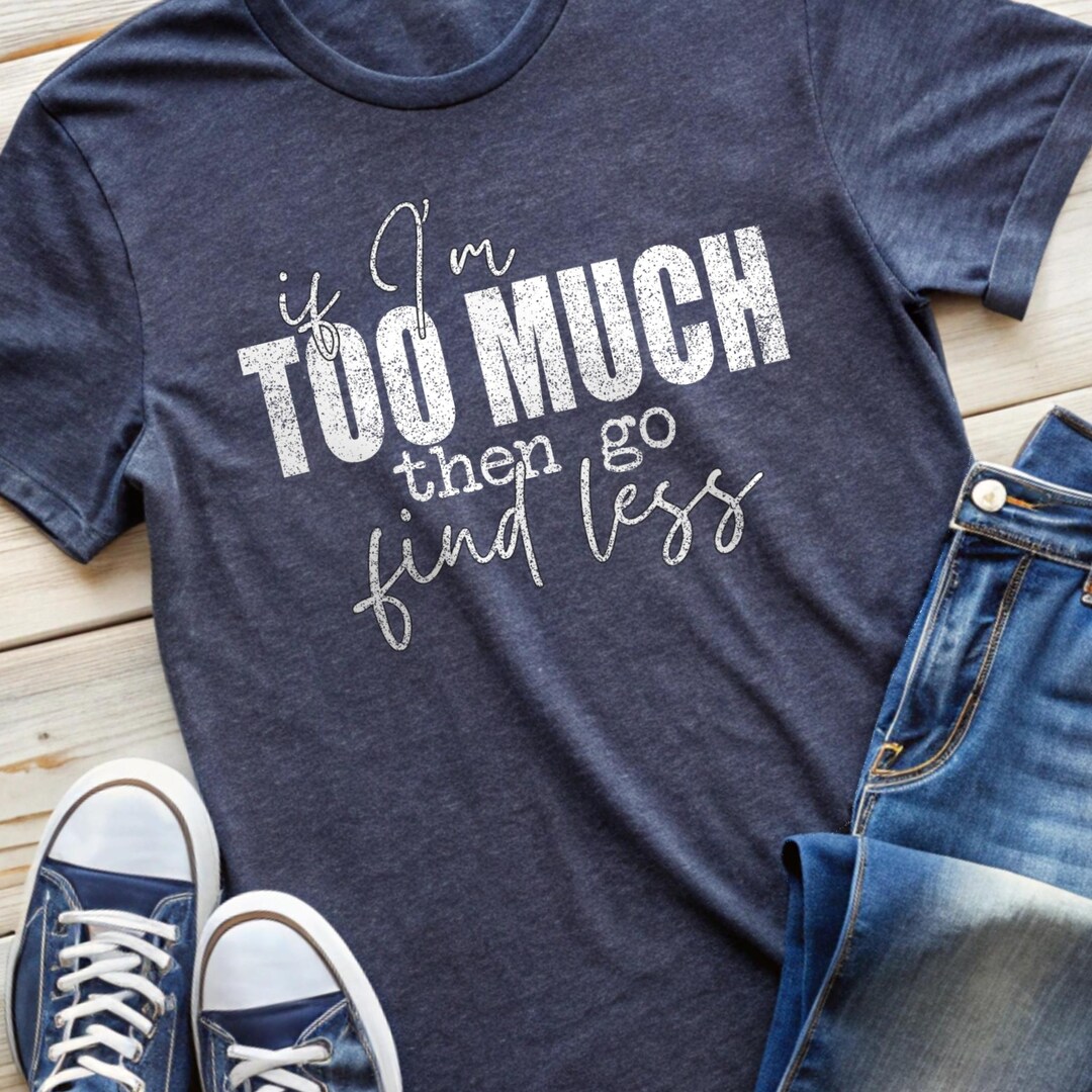 If I'm TOO MUCH Then Go Find Less - Funny Distressed Graphic T-shirt ...