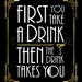 Drinking Quotes Printables | First Take A Drink Then the Drink Takes ...