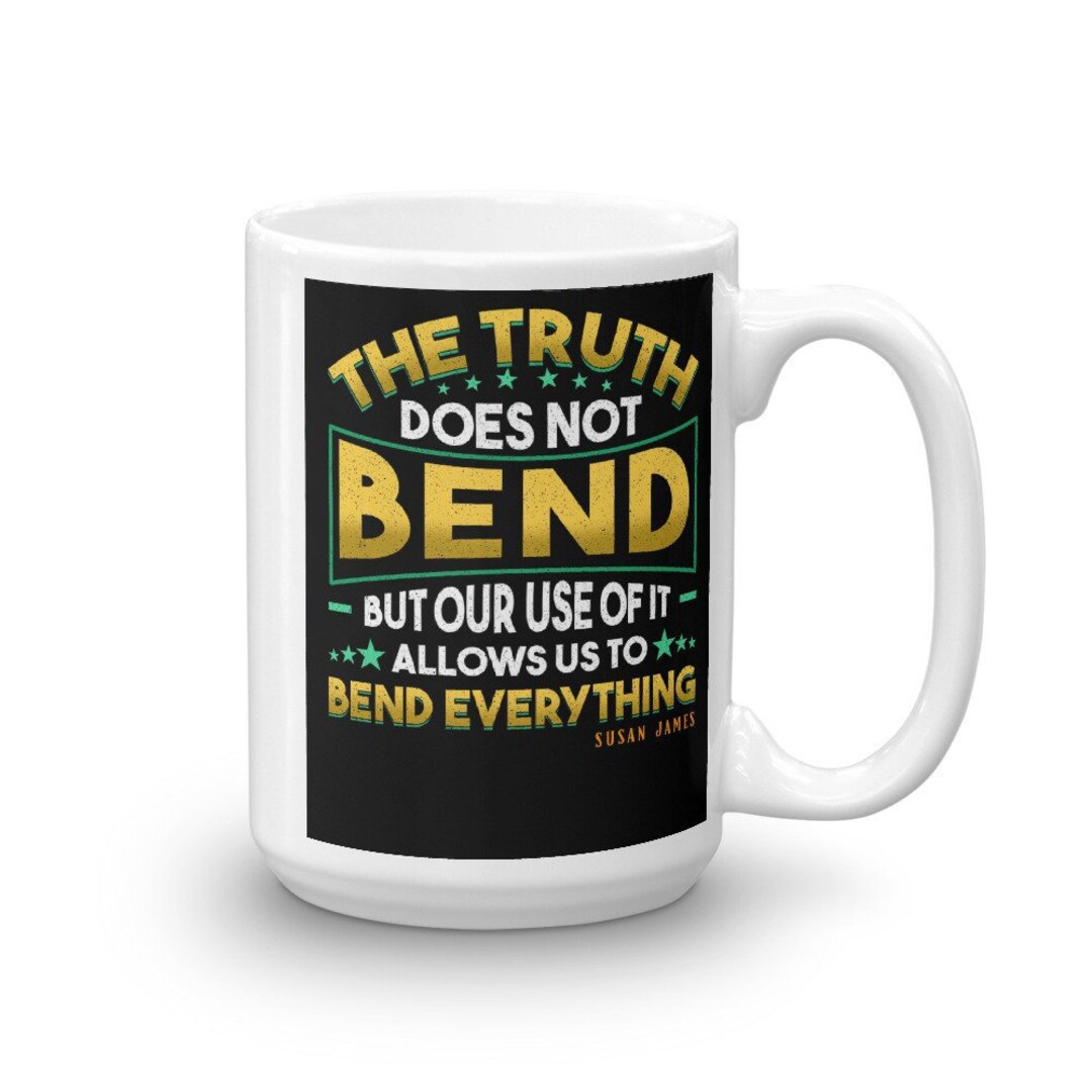 The Truth Does Not Bend but Our Use of It Allows Us to Bend Everything ...