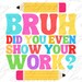Bruh Did You Even Show Your Work Png, Back to School, Teach Png ...
