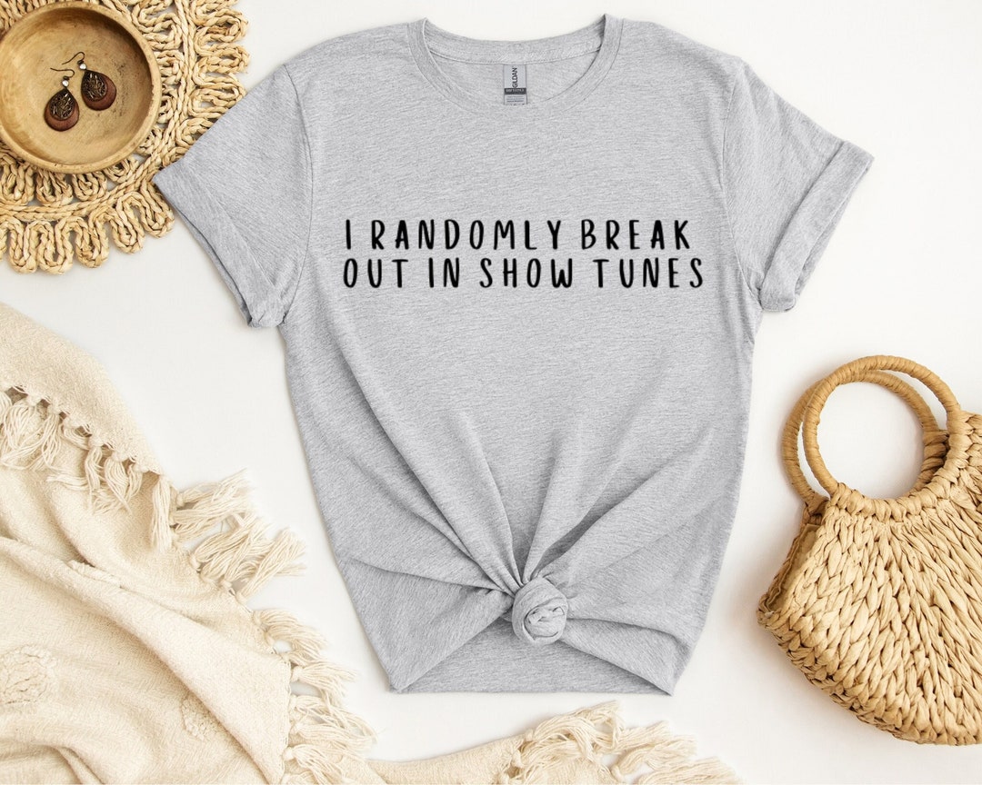 I Randomly Break Out in Show Tunes Shirt, Musicals Funny Tshirt ...