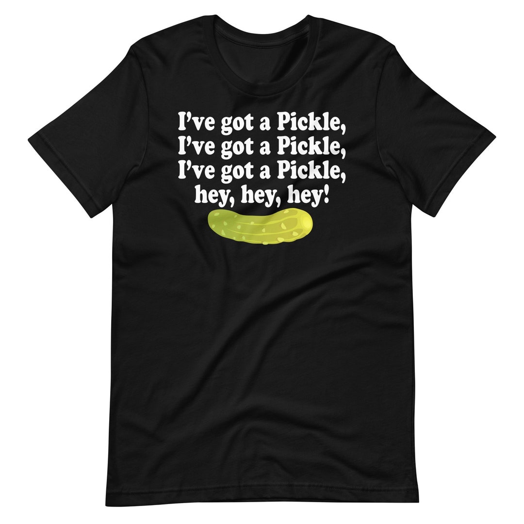 I've Got A Pickle Hey Hey Hey - Unisex T-shirt - Etsy