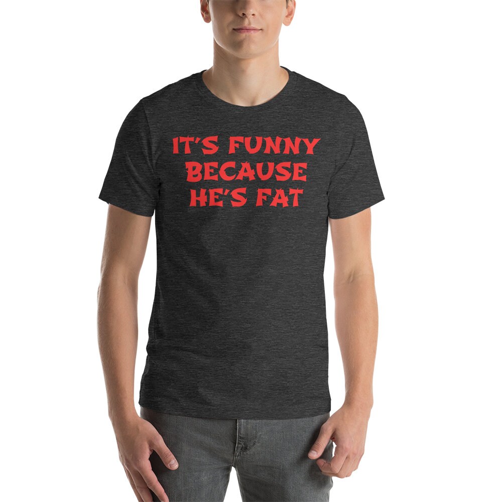 It's Funny Because He's Fat - Unisex T-shirt - Etsy