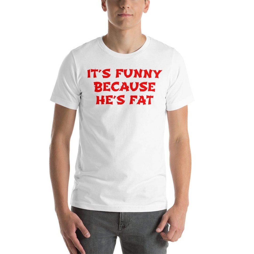 It's Funny Because He's Fat - Unisex T-shirt - Etsy