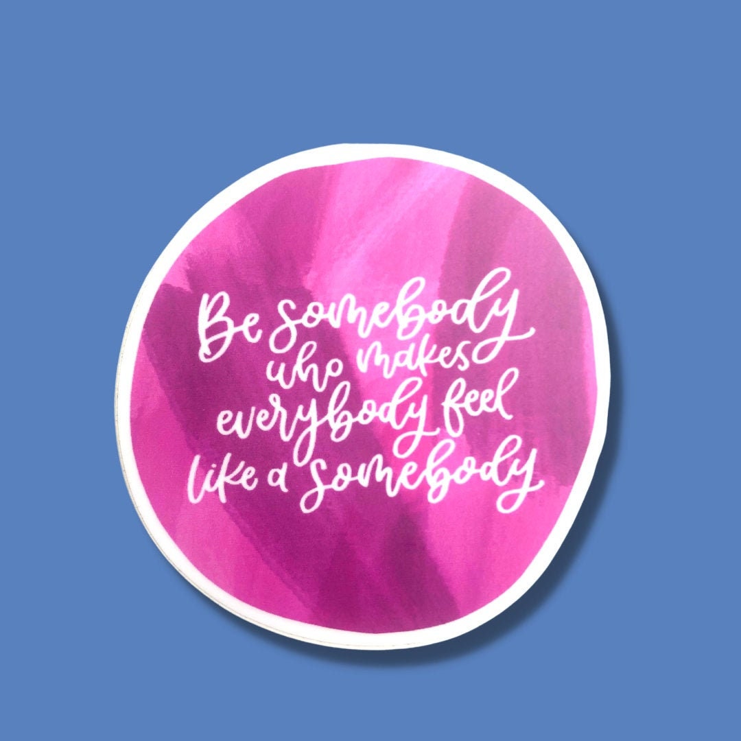 Be Somebody Who Makes Everybody Feel Like A Somebody Sticker ...