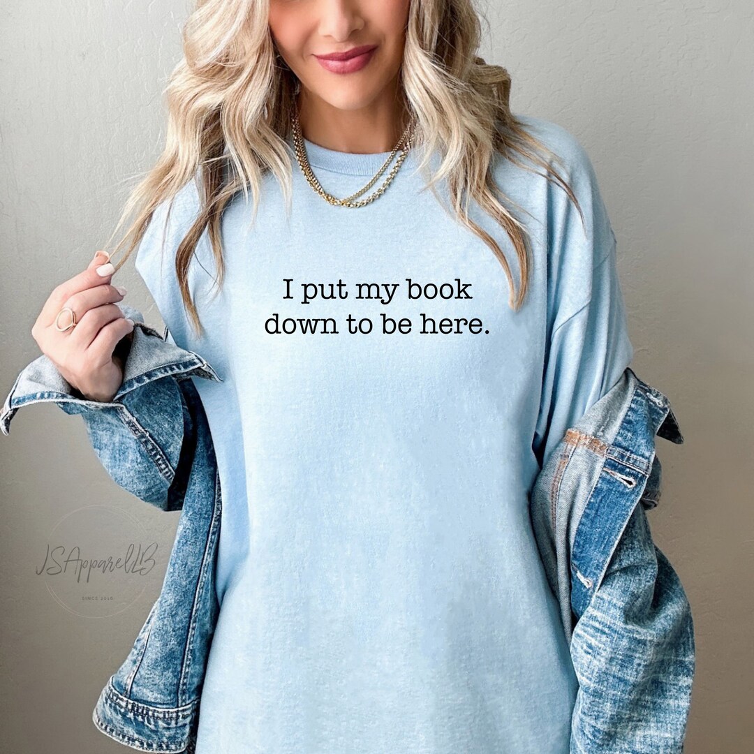 I Put My Book Down to Be Here UNISEX Shirt, Sweatshirt or Hoodie, Book Sweatshirt, Book Lover ...